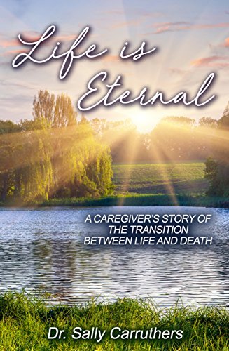 Life is Eternal: A Caregiver's Story of the Transition Between Life and ...