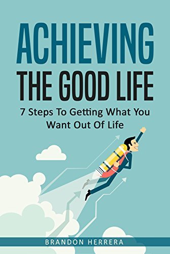 Achieving The Good Life: 7 Steps To Getting What You Want Out Of Life ...