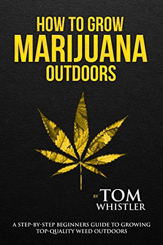 How to Grow Marijuana: Outdoors - A Step-by-Step Beginner's Guide to Growing Top-Quality Weed ...