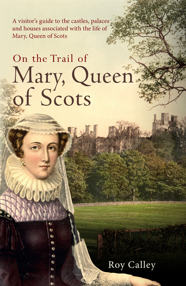 On the Trail of Mary, Queen of Scots: A visitor’s guide to the castles ...