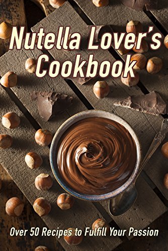 Nutella Lover's Cookbook: Over 50 Recipes to Fulfill Your Passion by ...