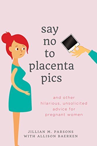 Say No to Placenta Pics: And Other Hilarious, Unsolicited Advice for ...