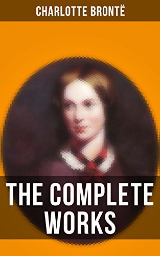 The Complete Works of Charlotte Brontë: Jane Eyre, Shirley, Villette ...