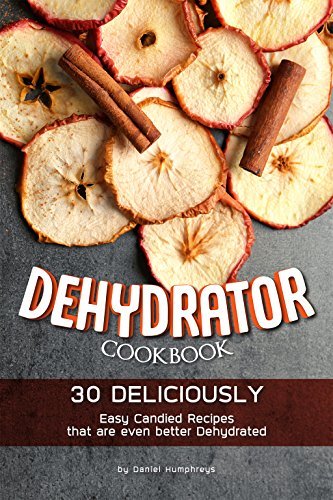 Dehydrator Cookbook: 30 Deliciously Easy Candied Recipes that are even ...