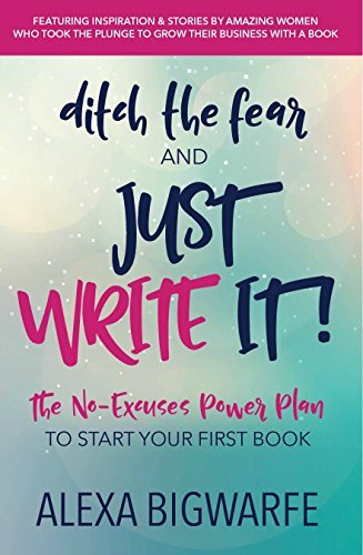 Ditch the Fear and Just Write It!: The No-Excuses Power Plan to Write Your First Book by Alexa ...