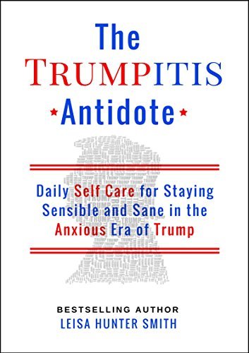 The Trumpitis Antidote: Daily Self Care for Staying Sensible and Sane ...
