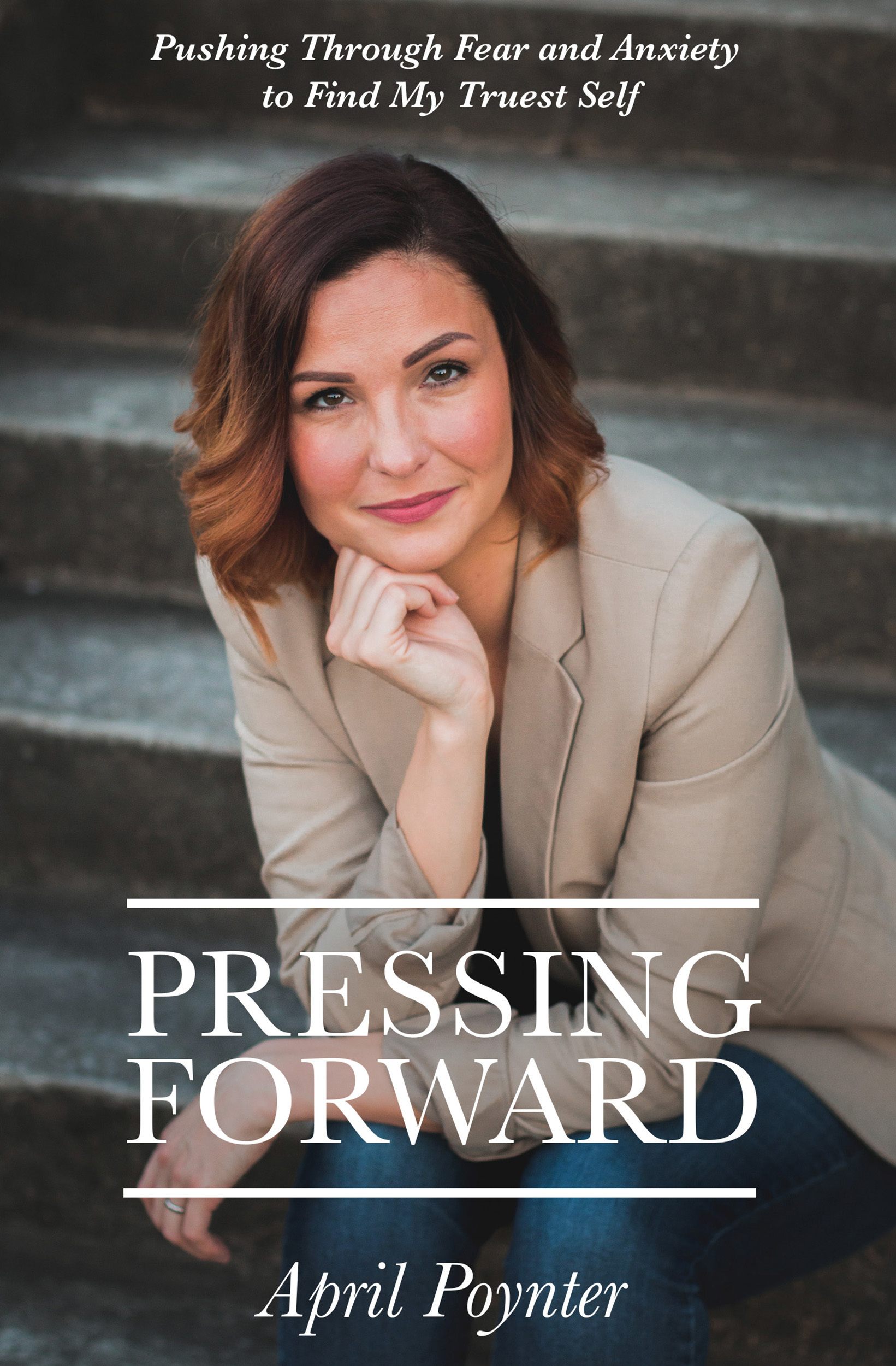 Pressing Forward: Pushing Through Fear and Anxiety to Find My Truest Self by April Poynter ...