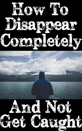 How To Disappear Completely and Not Get Caught: 26 Lessons On How To ...