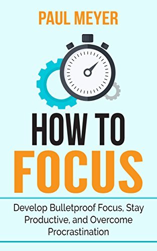 How to Focus: Develop Bulletproof Focus, Stay Productive, and Overcome Procrastination by Paul J ...