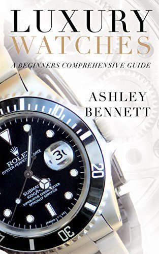 Luxury Watches A Beginners Comprehensive Guide By Ashley Bennett Goodreads 
