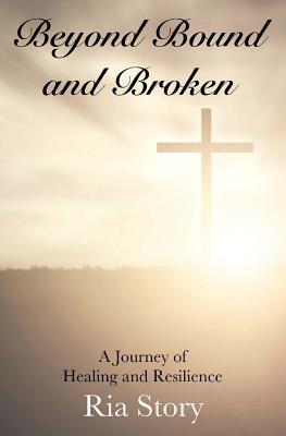 Beyond Bound and Broken: A Journey of Healing and Resilience by Ria ...