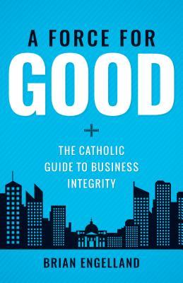 Force for Good: The Catholic Guide to Business Integrity by Brian ...