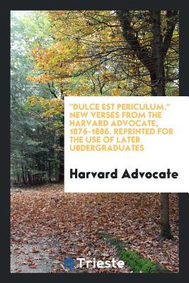 "Dulce Est Periculum." New Verses from the Harvard Advocate, 1876-1886 ...
