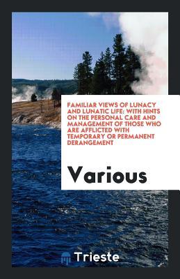 Familiar Views of Lunacy and Lunatic Life: With Hints on the Personal ...