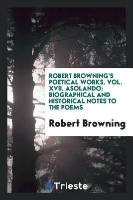 Robert Browning's Poetical Works. Vol. XVII. Asolando: Biographical and ...