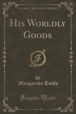 His Worldly Goods (Classic Reprint) by Margaretta Tuttle | Goodreads