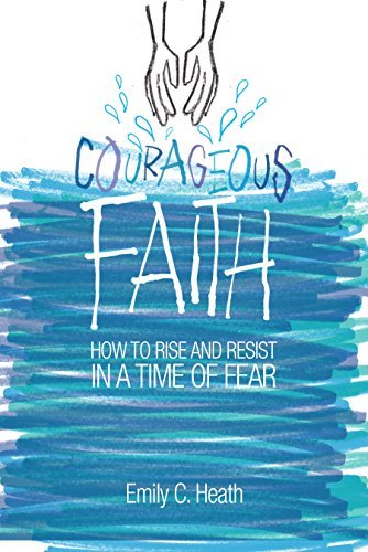 Courageous Faith: How to Rise and Resist in a Time of Fear by Emily C ...