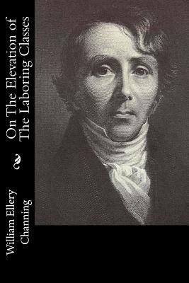 On The Elevation of The Laboring Classes by William Ellery Channing ...