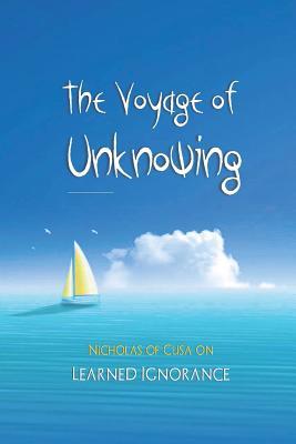 The Voyage of Unknowing: Nicholas of Cusa on Learned Ignorance by David ...
