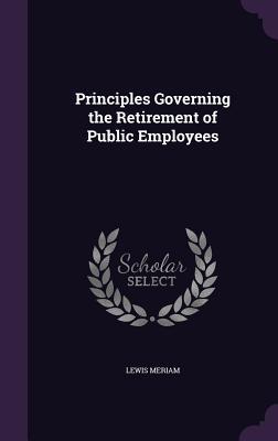 Principles Governing the Retirement of Public Employees by Lewis Meriam ...