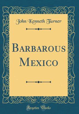 Barbarous Mexico (Classic Reprint) by John Kenneth Turner | Goodreads