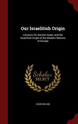 Our Israelitish Origin: Lectures On Ancient Israel, and the Israelitish ...