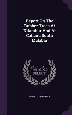Report On The Rubber Trees At Nilambur And At Calicut, South Malabar by ...