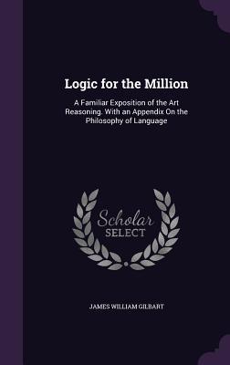 Logic for the Million: A Familiar Exposition of the Art Reasoning. With ...