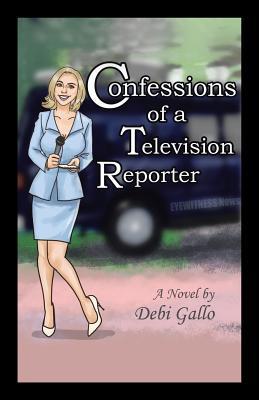 Confessions of a Television Reporter: A Novel by Debi Gallo | Goodreads