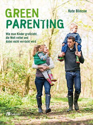 Green Parenting: Wie man Kinder groß zieht, die Welt rettet und dabei ...