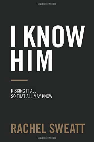 I Know Him: Risking It All So That All May Know by Rachel Sweatt ...