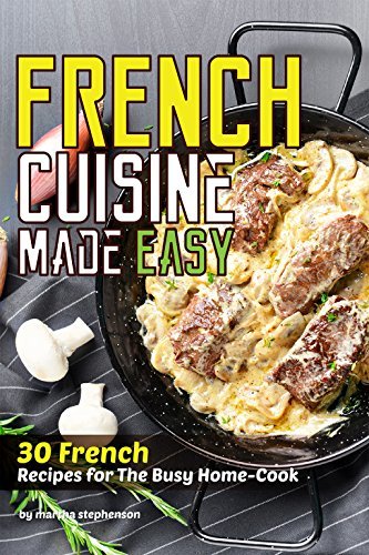 French Cuisine Made Easy: 30 French Recipes for The Busy Home-Cook by ...