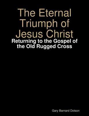 The Eternal Triumph of Jesus Christ: Returning to the Gospel of the Old ...