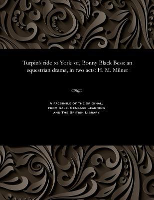 Turpin's Ride to York: Or, Bonny Black Bess: An Equestrian Drama, in ...