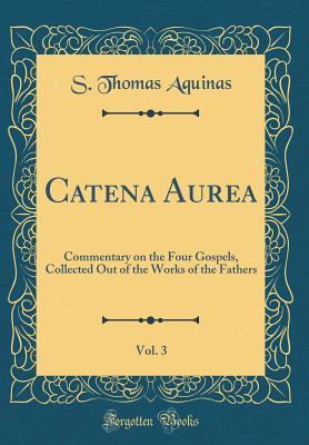 Catena Aurea, Vol. 3: Commentary on the Four Gospels, Collected Out of ...