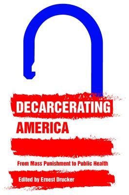 Decarcerating America: From Mass Punishment to Public Health by Ernest ...