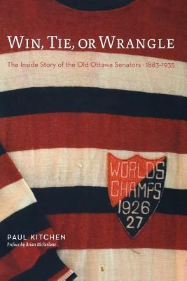 Win, Tie, or Wrangle: The Inside Story of the Old Ottawa Senators 1883 ...