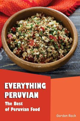 Everything Peruvian: The Best of Peruvian Food by Gordon Rock | Goodreads