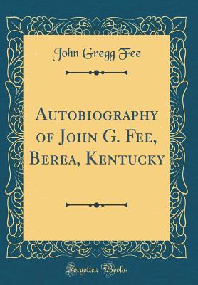 Autobiography of John G. Fee, Berea, Kentucky by John Gregg Fee | Goodreads