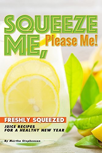 Squeeze Me, Please Me!: Freshly Squeezed Juice Recipes for a Healthy ...