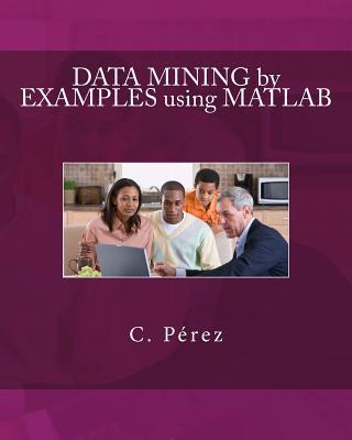 Data Mining by Examples Using MATLAB by C. Perez | Goodreads