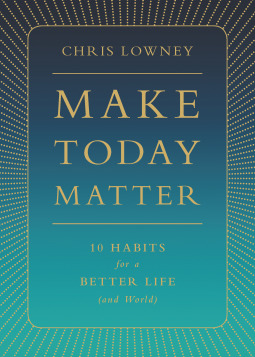 Make Today Matter: 10 Habits for a Better Life by Chris Lowney | Goodreads