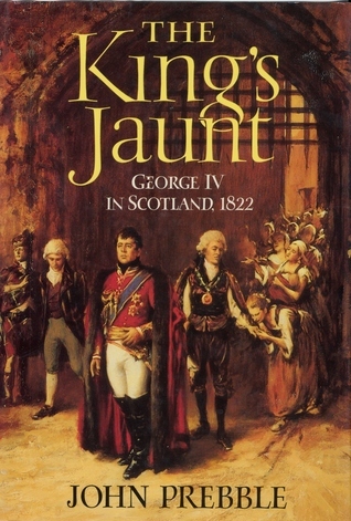 The King's Jaunt: George IV in Scotland, 1822 by John Prebble | Goodreads