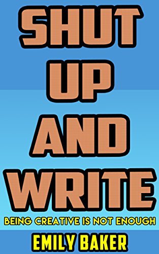 Shut Up and Write: Being Creative is Not Enough by Emily Baker | Goodreads
