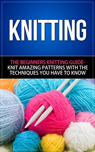 Knitting: The Beginners Knitting Guide - Knit Amazing Patterns with the ...