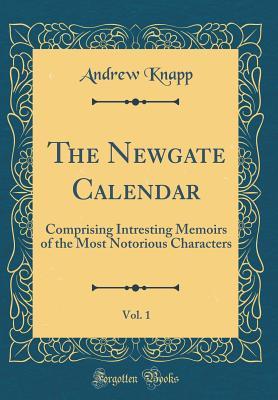 The Newgate Calendar, Vol. 1: Comprising Intresting Memoirs of the Most ...