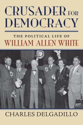 Crusader for Democracy: The Political Life of William Allen White by ...