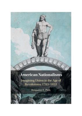 American Nationalisms: Imagining Union in the Age of Revolutions, 1783 ...