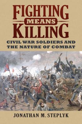 Fighting Means Killing: Civil War Soldiers and the Nature of Combat by ...