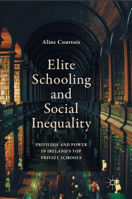 Elite Schooling and Social Inequality: Privilege and Power in Ireland's ...